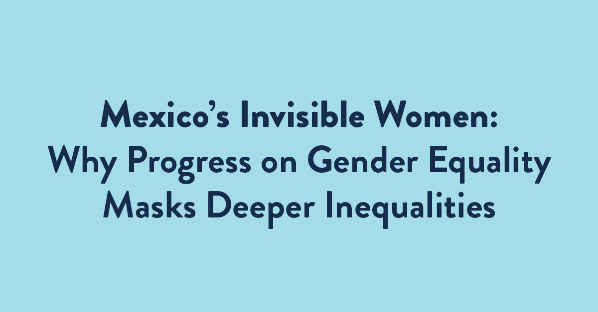 Mexico’s Invisible Women: Why Progress on Gender Equality Masks Deeper ...